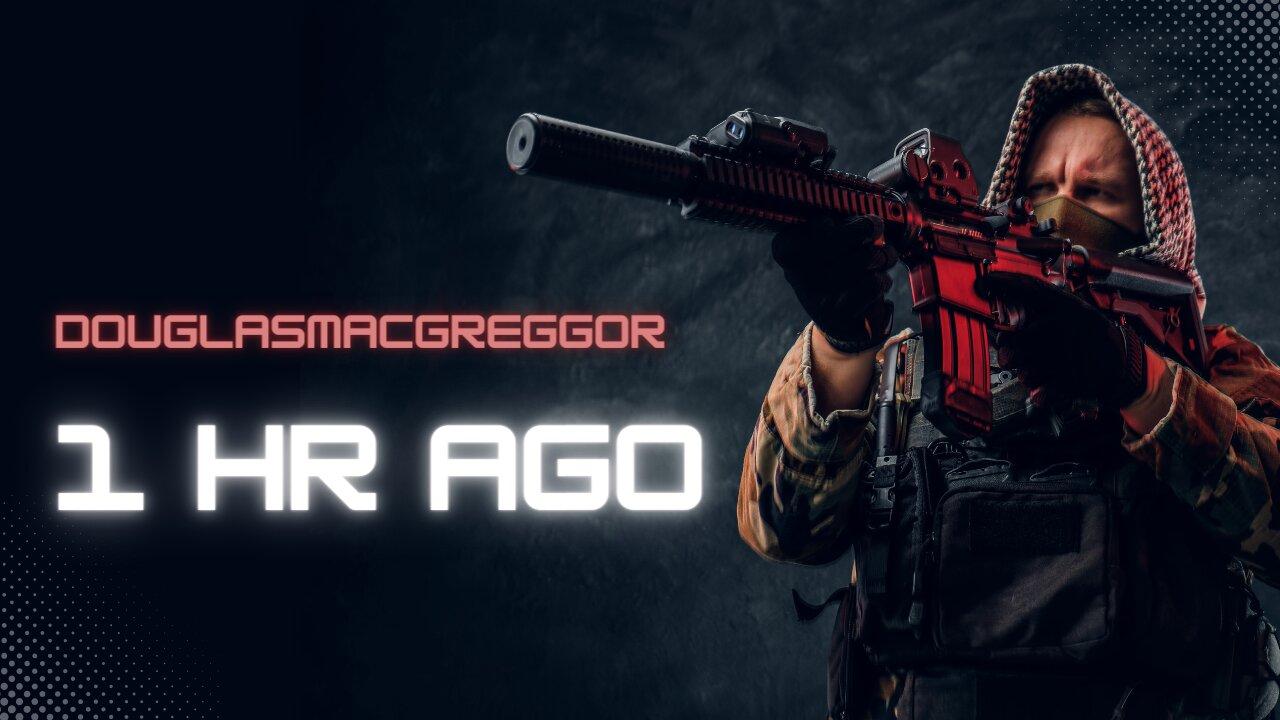 1 Hour Ago: Col Douglas Macgregor - 1 Hour Ago: Col Douglas Macgregor -